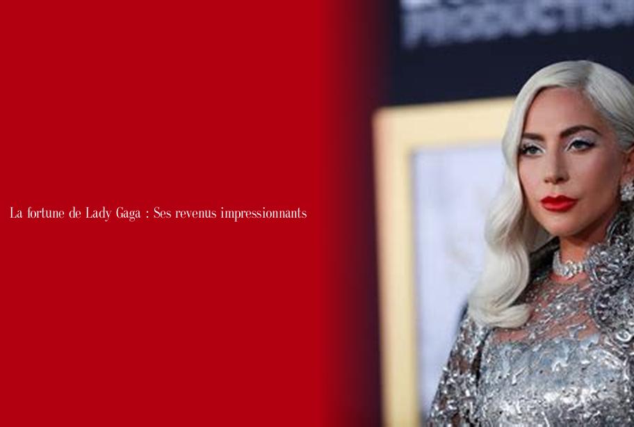 La fortune de Lady Gaga : Ses revenus impressionnants – Palmarès Magazine : L'Expert en ...
