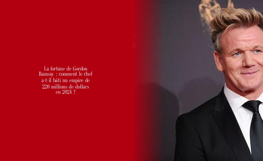 La fortune de Gordon Ramsay : comment le chef a-t-il bâti un empire de ...